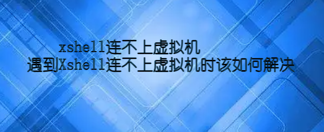 xshell连不上虚拟机，遇到Xshell连不上虚拟机时该如何解决_ITPUB博客