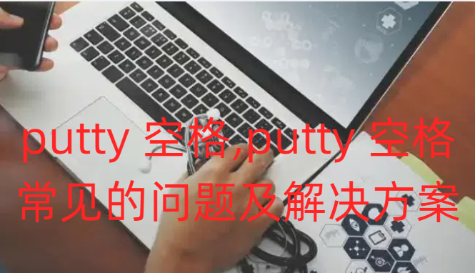 putty 空格,putty 空格常见的问题及解决方案_ITPUB博客